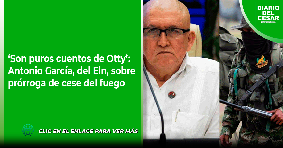 ‘Son puros cuentos de Otty’: Antonio García, del Eln, sobre prórroga de ...