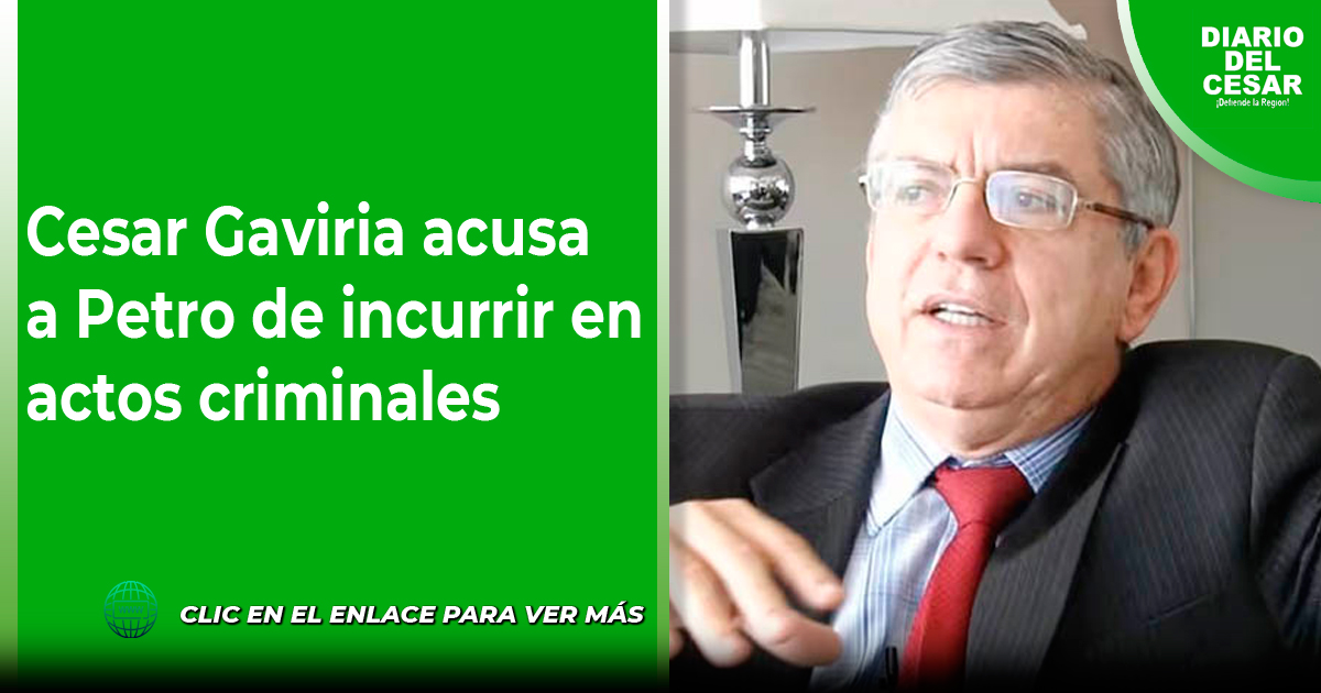 Cesar Gaviria acusa a Petro de incurrir en actos criminales