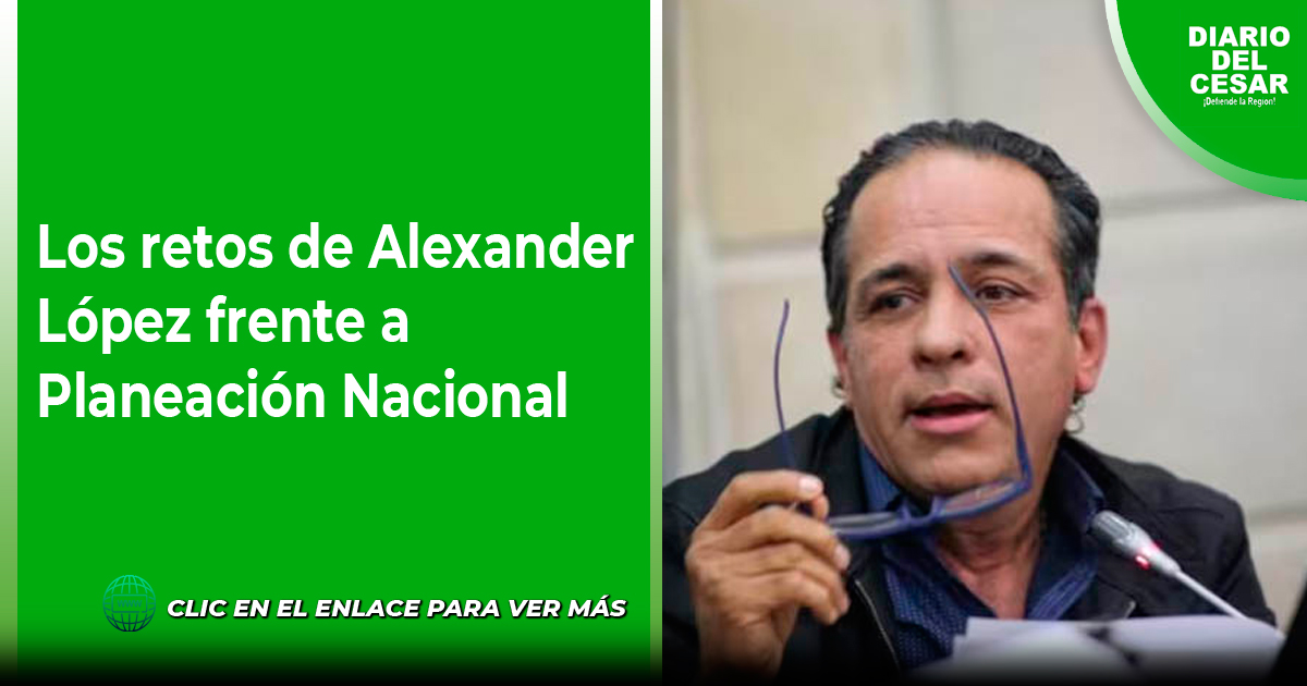 Los retos de Alexander López frente a Planeación Nacional - Diario del ...